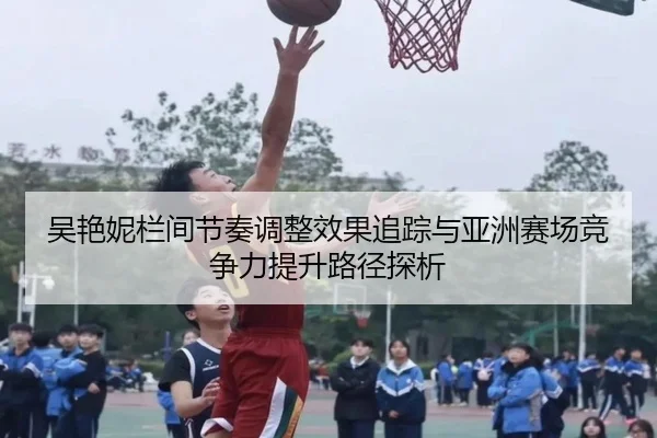 吴艳妮栏间节奏调整效果追踪与亚洲赛场竞争力提升路径探析 - 芒果体育